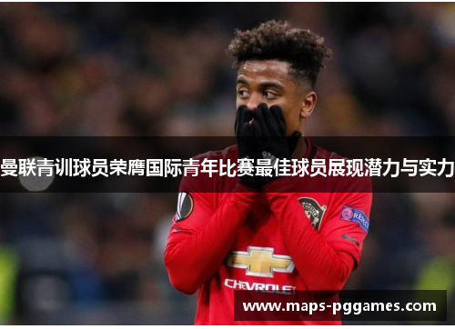 曼联青训球员荣膺国际青年比赛最佳球员展现潜力与实力 - PG模拟器-PG电子在线试玩入口 - PG Games